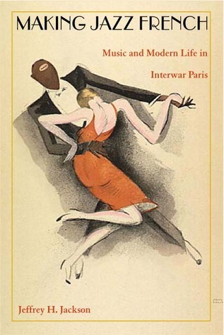 Making Jazz French: Music and Modern Life in Interwar Paris by Jeffrey ...
