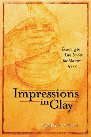 Impressions in Clay: Learning to Live Under the Master's Hand by Wendy ...