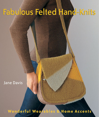 Fabulous Felted Hand-Knits: Wonderful Wearables & Home Accents by Jane ...