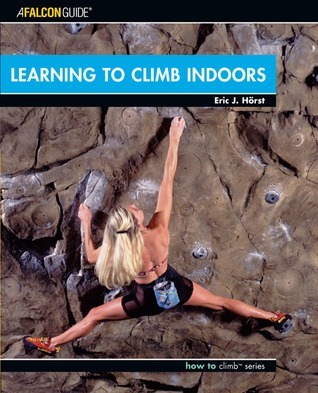 Learning to Climb Indoors by Eric J. Hörst | Goodreads