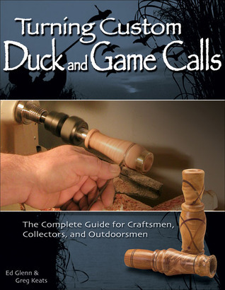 Turning Custom Duck and Game Calls: The Complete Guide for Craftsmen, Collectors, and ...