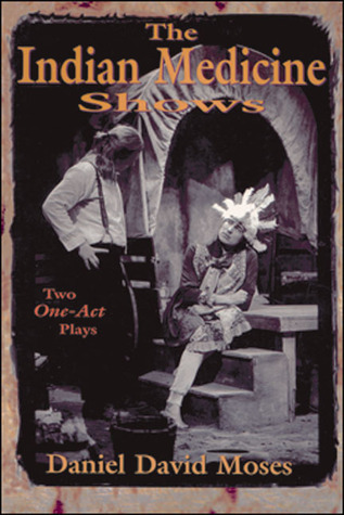 The Indian Medicine Shows: Two One-Act Plays by Daniel David Moses ...