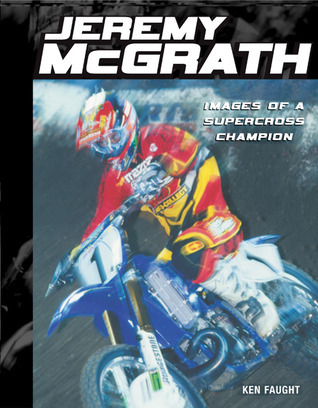 Jeremy Mcgrath: Images Of A Supercross Champion by Ken Faught | Goodreads