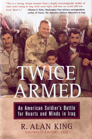 Twice Armed: An American Soldier's Battle for Hearts And Minds in Iraq by R. Alan King | Goodreads