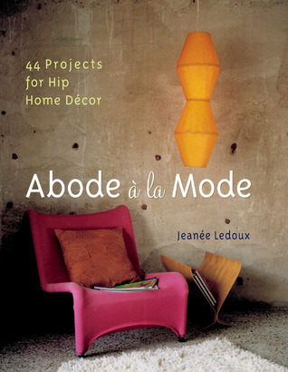 Abode a la Mode: 44 Projects for Hip Home Decor by Jeanee Ledoux ...