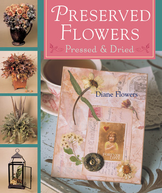 Preserved Flowers: Pressed & Dried by Diane Flowers | Goodreads