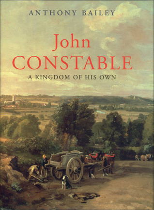 John Constable: A Kingdom of his Own by Anthony Bailey | Goodreads