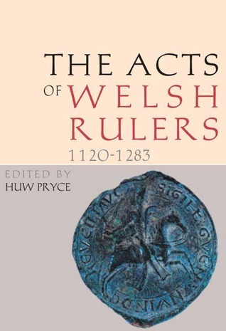 The Acts of the Welsh Rulers, 1120 - 1283 by Huw Pryce | Goodreads