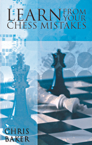 Learn From Your Chess Mistakes by Chris Baker | Goodreads