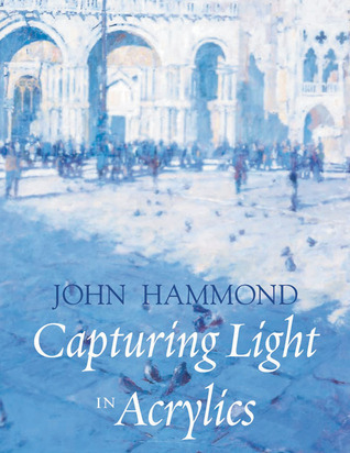 Capturing Light in Acrylics by John Hammond | Goodreads