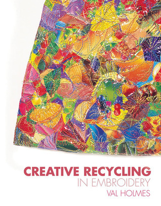 Creative Recycling in Embroidery by Val Holmes | Goodreads