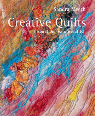 Creative Quilts: Inspiration, Texture & Stitch by Sandra Meech | Goodreads