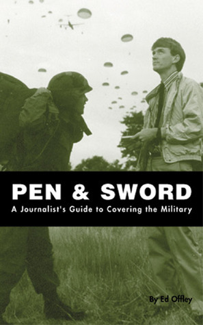 Pen & Sword: A Journalist's Guide to Covering the Military by Ed Offley ...