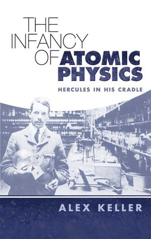 The Infancy of Atomic Physics: Hercules in His Cradle by Alex Keller ...