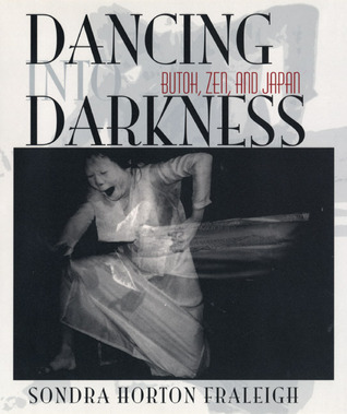 Dancing Into Darkness: Butoh, Zen, and Japan by Sondra Fraleigh | Goodreads