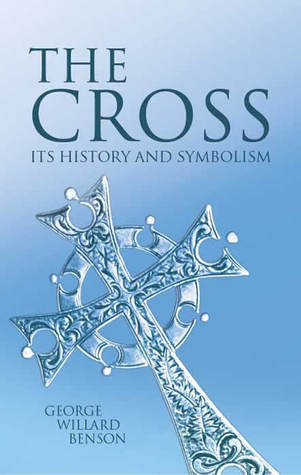 The Cross: Its History and Symbolism by George Willard Benson | Goodreads