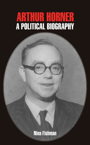 Arthur Horner: A Political Biography by Nina Fishman | Goodreads