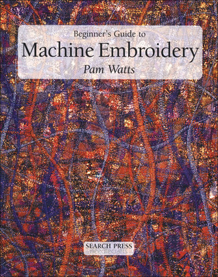 Beginner's Guide to Machine Embroidery by Pamela Watts | Goodreads