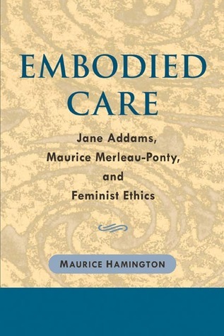 Embodied Care: Jane Addams, Maurice Merleau-Ponty, and Feminist Ethics ...