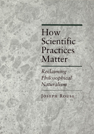 How Scientific Practices Matter: Reclaiming Philosophical Naturalism by ...