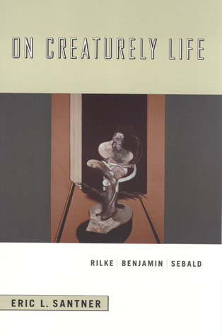On Creaturely Life: Rilke, Benjamin, Sebald by Eric L. Santner | Goodreads