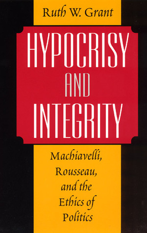 Hypocrisy and Integrity : Machiavelli, Rousseau, and the Ethics of ...