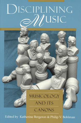 Disciplining Music: Musicology and Its Canons by Katherine Bergeron ...