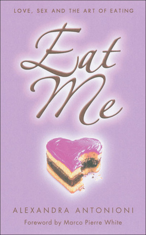Eat Me: Love, Sex And the Art of Eating by Alexandra Antonioni | Goodreads
