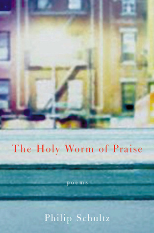 The Holy Worm of Praise: Poems by Philip Schultz | Goodreads