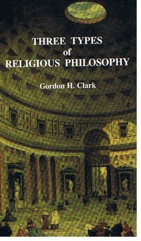 Three Types of Religious Philosophy by Gordon H. Clark | Goodreads