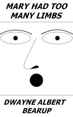 Mary Had Too Many Limbs by Dwayne Albert Bearup | Goodreads