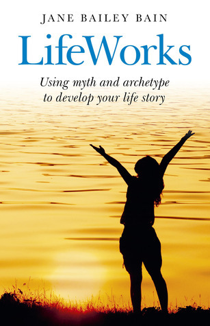 LifeWorks: Using Myth and Archetype to Develop your Life Story by Jane Bailey Bain | Goodreads