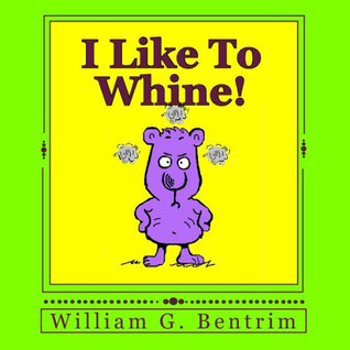 I Like To Whine! by William G. Bentrim | Goodreads