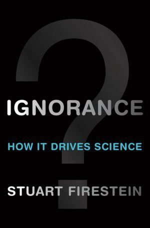 Ignorance: How it drives science by Stuart Firestein | Goodreads