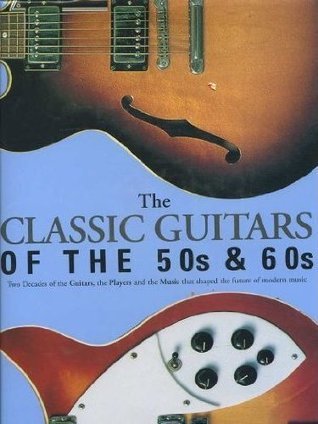 The Classic Guitars Of The 50s & 60s: Two Decades of the Guitars, the ...