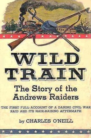 Wild Train: The Story of the Andrews Raiders by Charles O'Neill | Goodreads