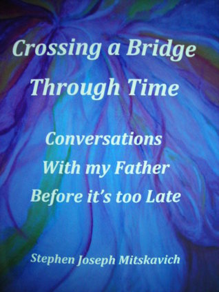 Crossing a Bridge through Time; Conversations with my Father before it ...