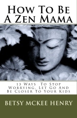 How To Be A Zen Mama: 13 Ways To Stop Worrying, Let Go And Get Closer ...