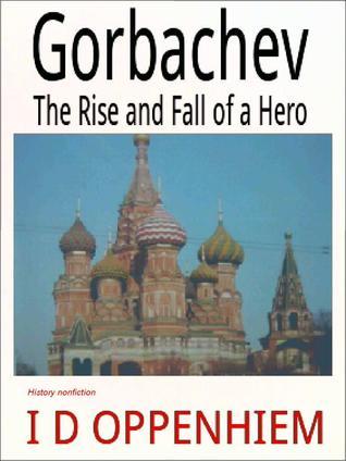 Gorbachev-The Rise and Fall of a Hero by I.D. Oppenhiem | Goodreads