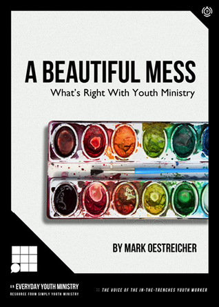 A Beautiful Mess: What's Right with Youth Ministry by Mark Oestreicher ...