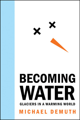 Becoming Water: Glaciers in a Warming World by Michael Demuth | Goodreads