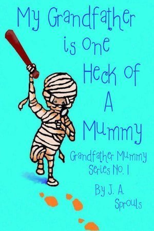 My Grandfather Is One Heck Of A Mummy by J.A. Sprouls | Goodreads