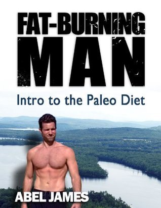 Fat-Burning Man: Intro to the Paleo Diet by Abel James | Goodreads