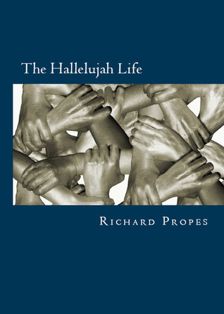The Hallelujah Life by Richard D. Propes | Goodreads