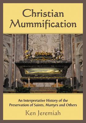 Christian Mummification: An Interpretative History of the Preservation ...