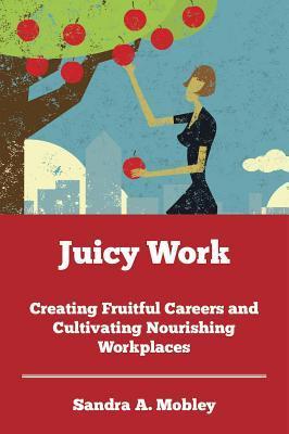 Juicy Work: Creating Fruitful Careers and Cultivating Nourishing ...