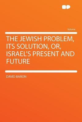 The Jewish Problem, Its Solution, Or, Israel's Present and Future by ...