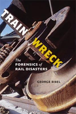 Train Wreck: The Forensics of Rail Disasters by George Bibel | Goodreads