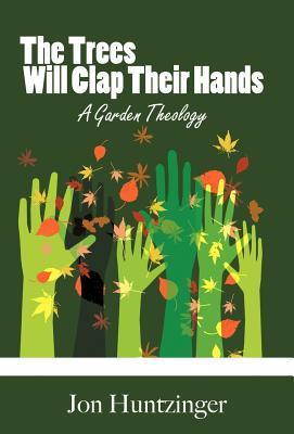 The Trees Will Clap Their Hands: A Garden Theology by Jon Huntzinger ...