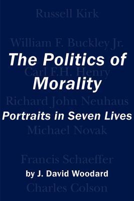 The Politics of Morality: Portraits in Seven Lives by J. David Woodard ...